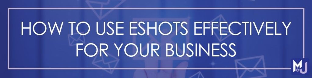 How to use eshots effectively for your business | Martin & Jones Marketing